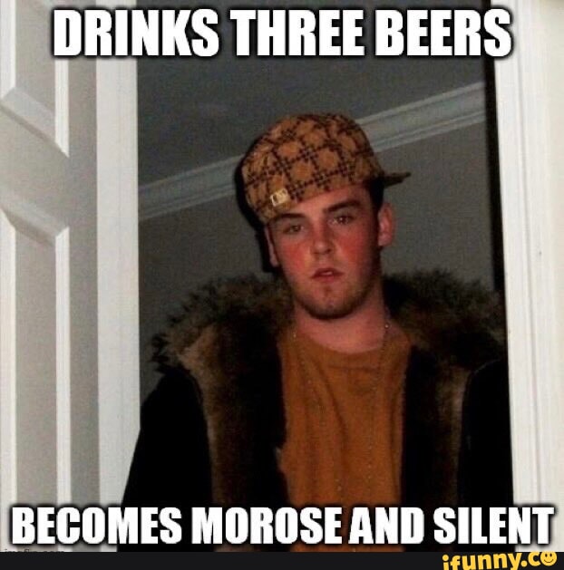 DRINKS THREE BEERS BECOMES MOROSE AND SILENT - iFunny