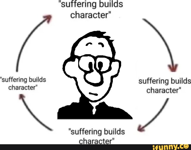 "suffering builds character" 'suffering builds suffering builds ...