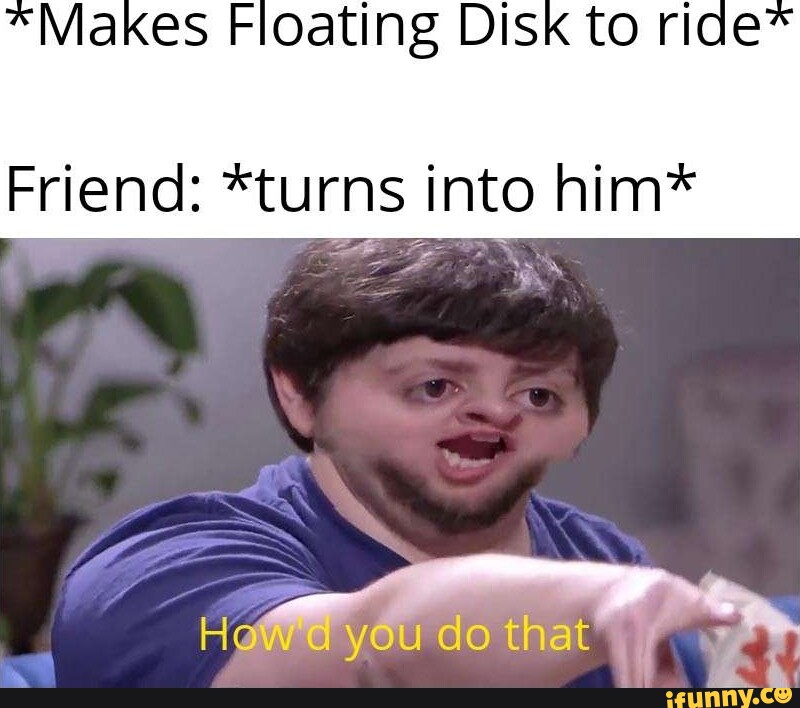 Makes Floating Disk to ride Friend: *turns into him* Hofter ti do theY ...