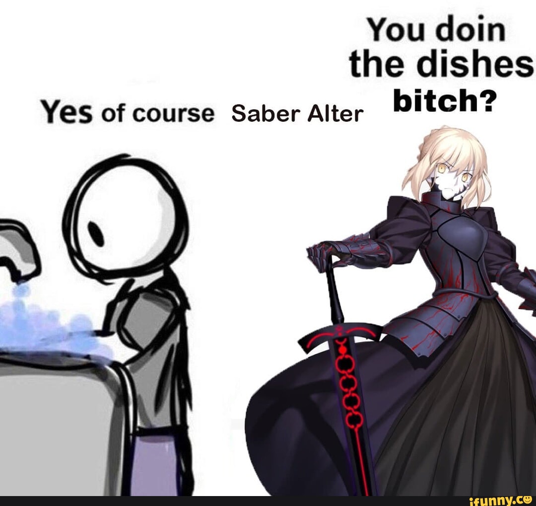 You doin the dishes itch? Yes of course Saber Alter Ditch? - iFunny
