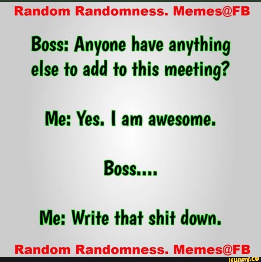 Random Randomness. Memes@FB Boss: Anyone have anything else to add io this meeting? Me: Yes. I ...