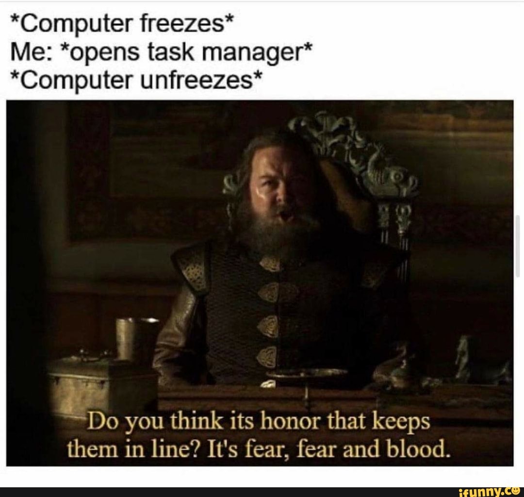 *Computer freezes* Me: *opens task manager* *Computer unfreezes* Do you ...
