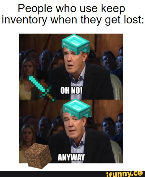 People who use keep inventory when they get lost: ANYWAY - iFunny