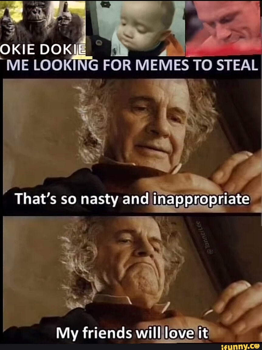 OK DOKIE. FOR MEMES TO STEAL That's so nasty and inappropriate My ...