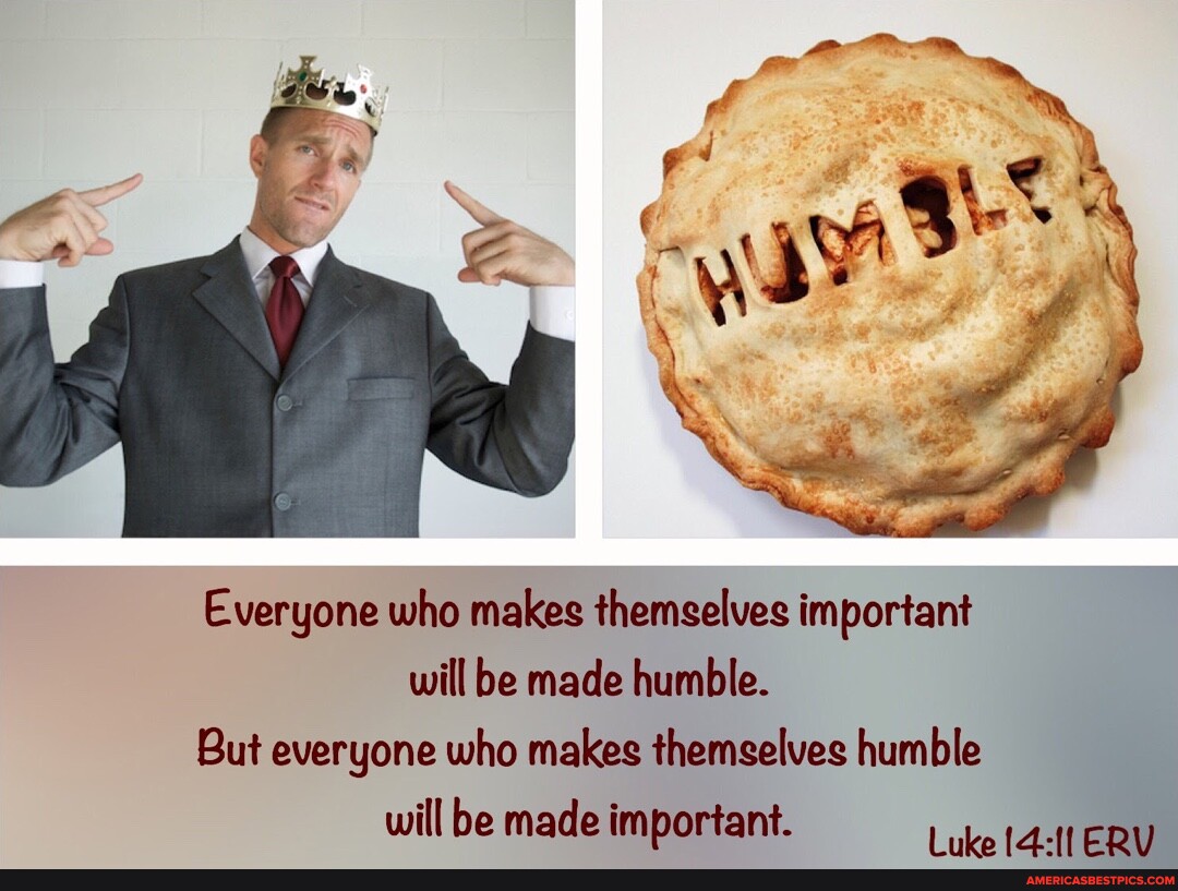 Everyone who makes themselves important will be made humble. But ...