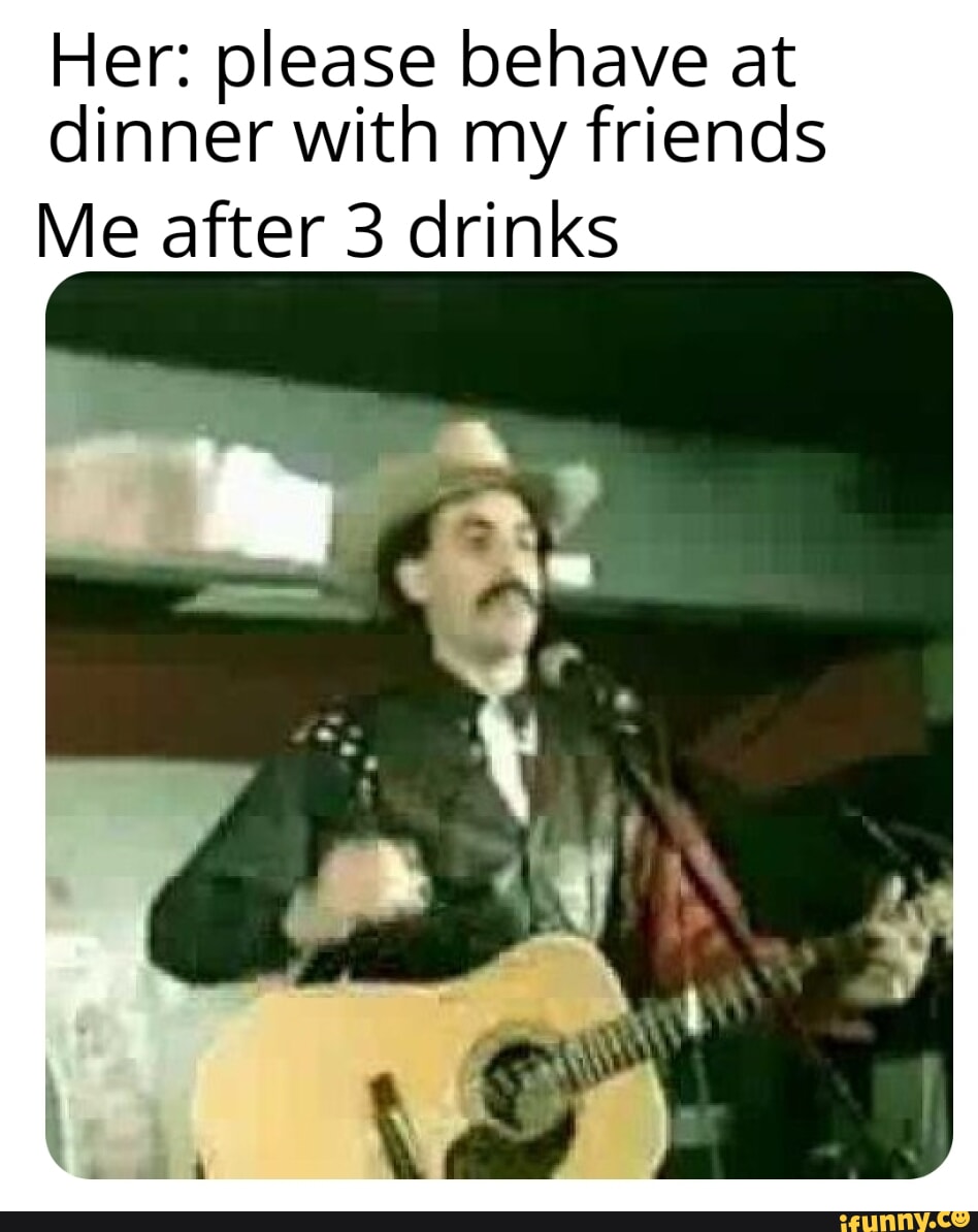 Her: please behave at dinner with my friends Me after 3 drinks - iFunny