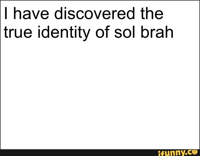 I have discovered the true identity of sol brah - iFunny