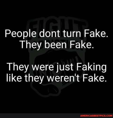 People dont turn Fake. They been Fake. They were just Faking like they ...