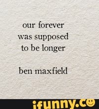 Our forever was supposed to be longer ben maxfield - iFunny