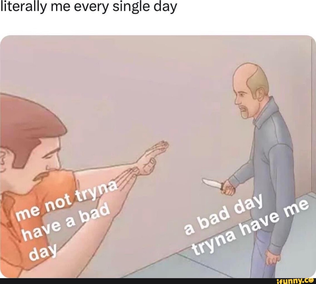 Literally me every single day me nave or - - iFunny