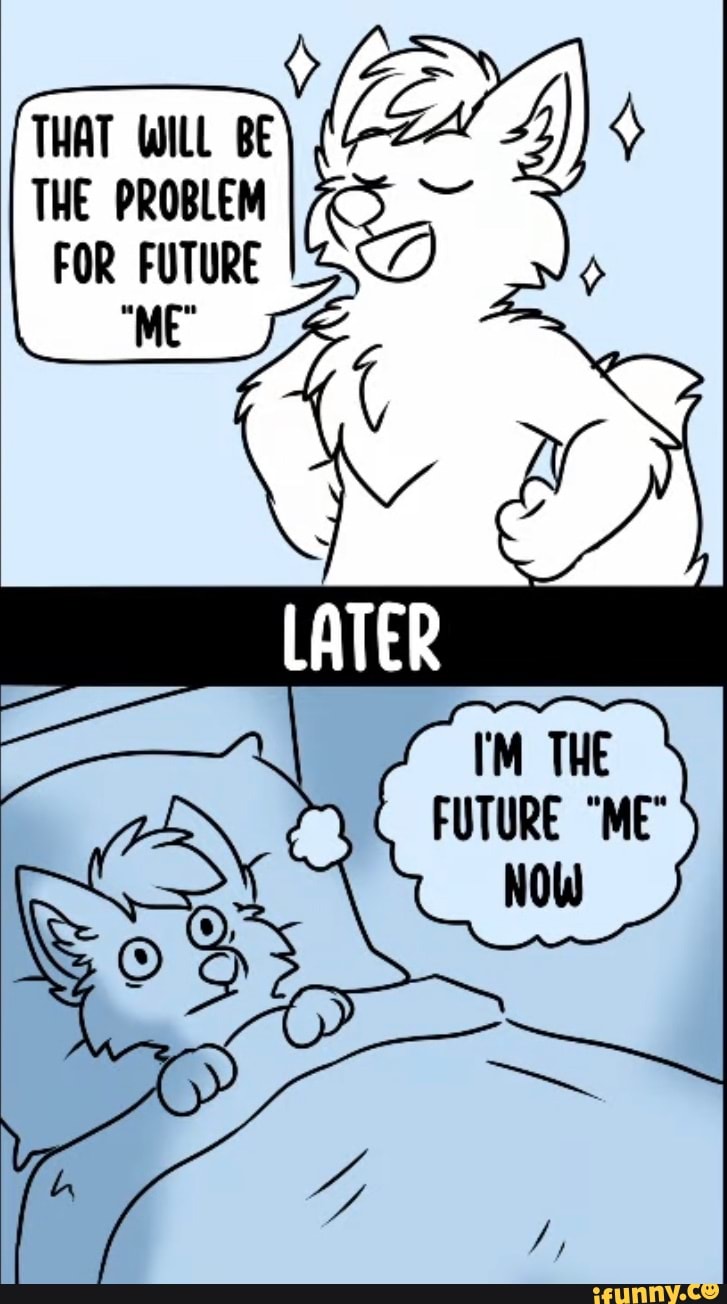 THAT WILL BE THE PROBLEM I FOR FUTURE "ME" - iFunny
