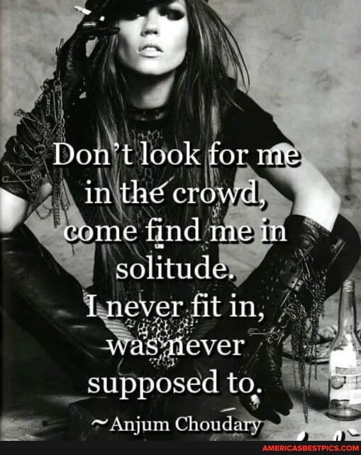 Dont look for me in the crowd, come find ine in solitude. never fit in ...