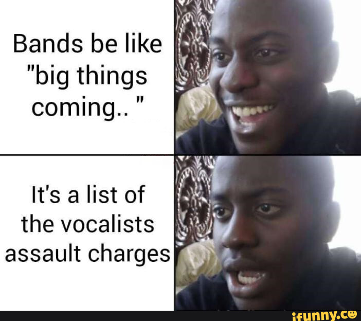 Bands be like "big things coming.. It's a list of the vocalists assault charges - iFunny
