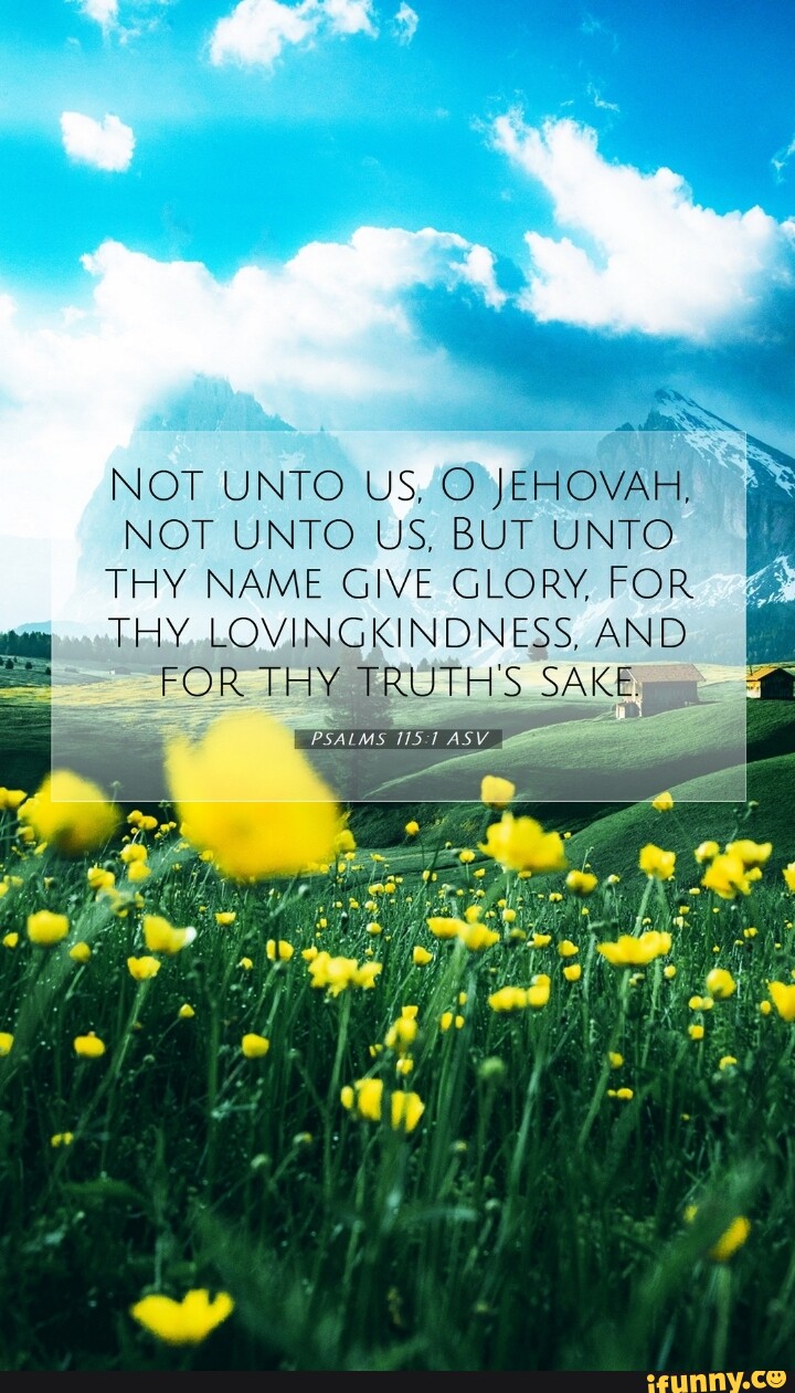 NOT UNTO US, JEHOVAH, NOT UNTO US, BUT UNTO THY NAME GIVE GLORY, FOR ...