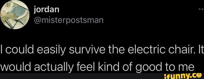 I could easily survive the electric chair. It would actually feel kind ...