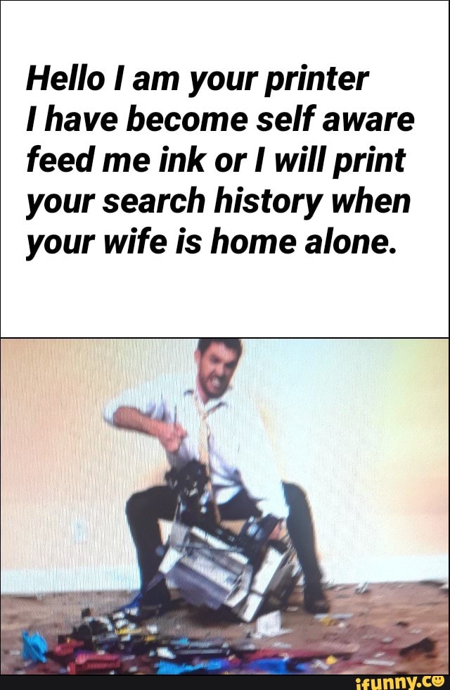 Hello I am your printer l have become self aware feed me ink or I will ...