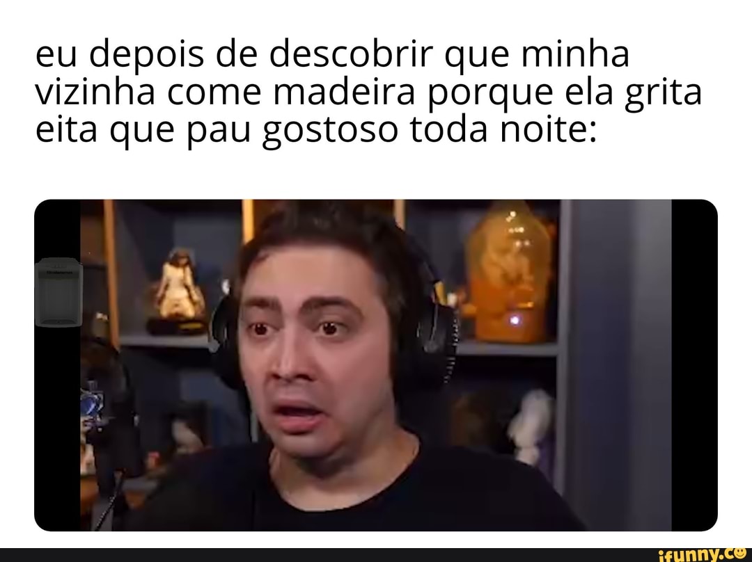 Eu Depois De Descobrir Que Minha Vizinha Come Madeira Porque Ela Grita
