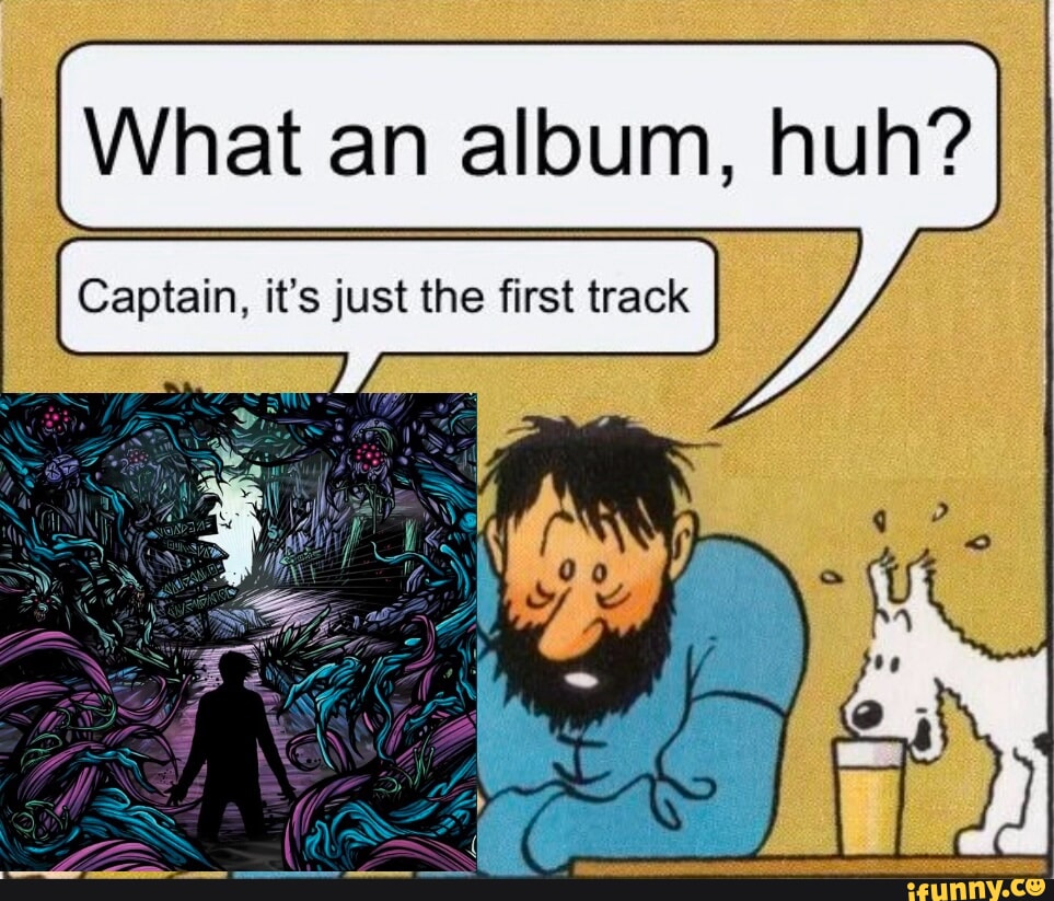 What an album, huh? Captain, it's just the first track - iFunny