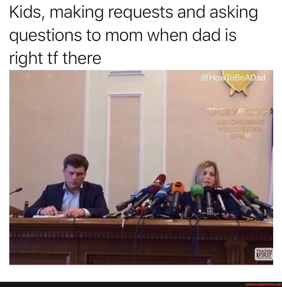 Kids, making requests and asking questions to mom when dad is right tf ...