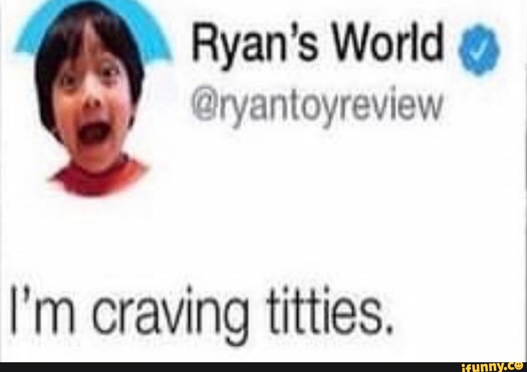 Ryans World Im Craving Titties Ifunny