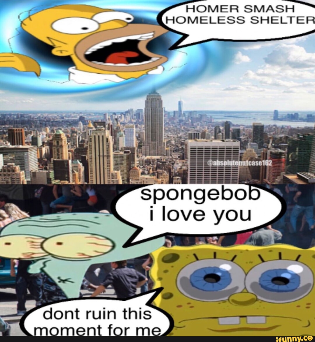 HOMER SMASH HOMELESS SHELTER I spongebob love you dont ruin this moment ...