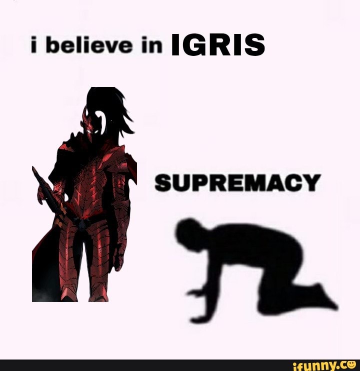 I believe in IGRIS SUPREMACY - iFunny Brazil