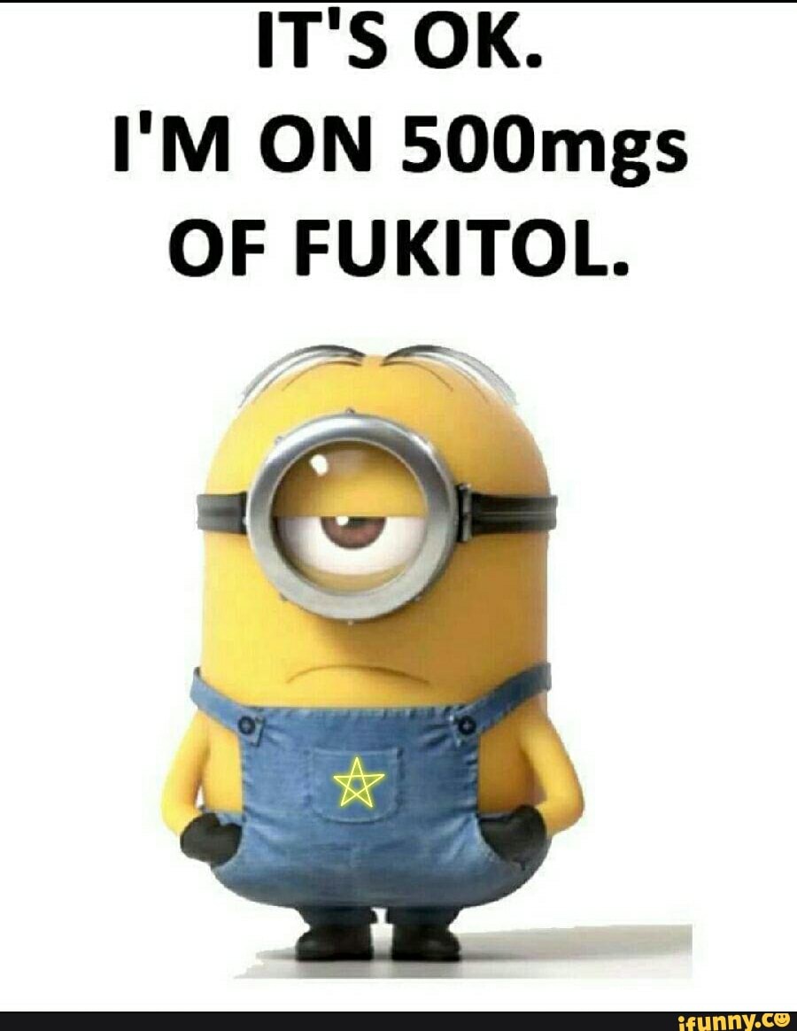 IT'S OK. I'M ON 500mgs OF FUKITOL. SSS te - iFunny