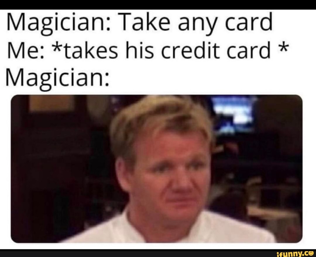 Magician: Take any card Me: *takes his credit card * Magician: - iFunny