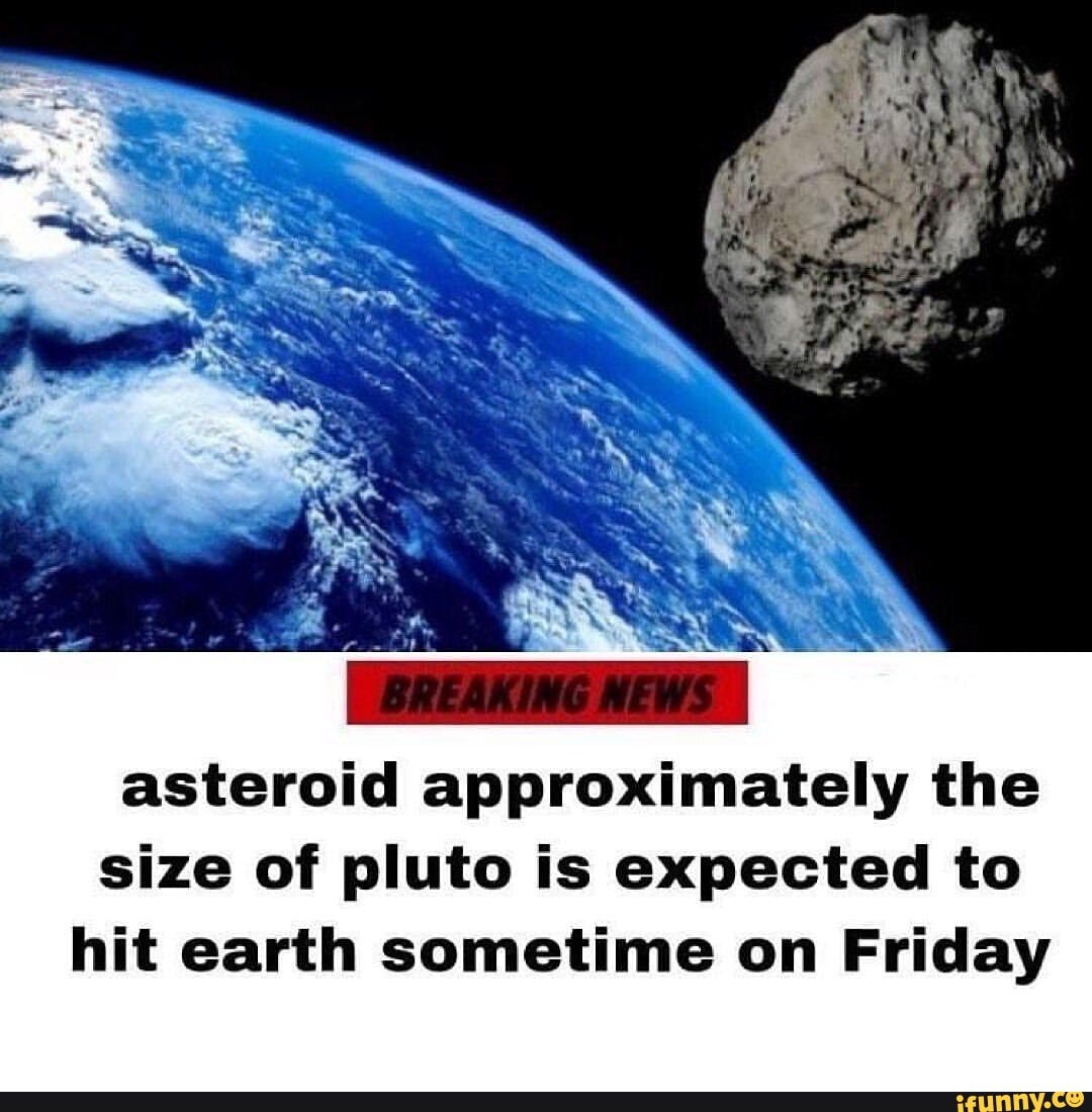 Asteroid approximately the size of pluto is expected to hit earth sometime on Friday - iFunny