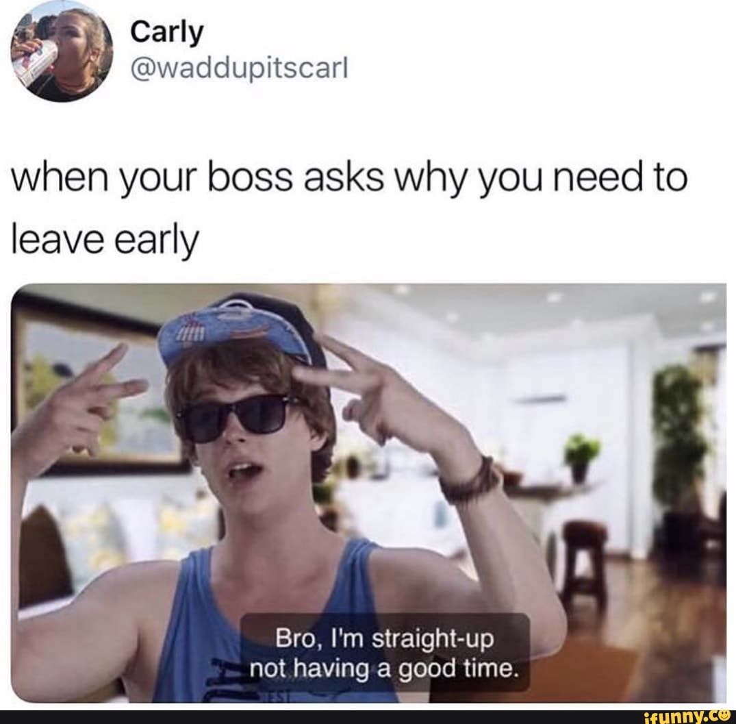 Carly when your boss asks why you need to leave early Bro, I'm straight ...