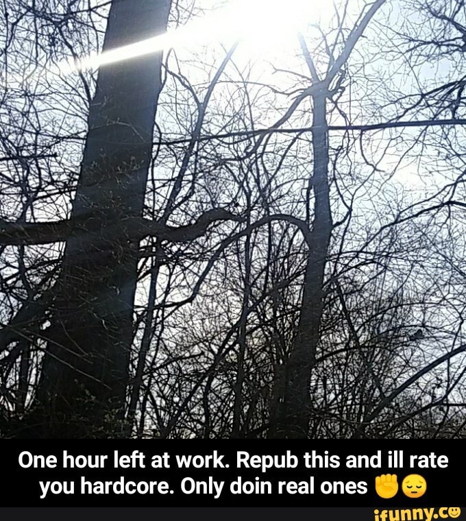 One hour left at work. Repub this and ill rate you hardcore. Only doin ...