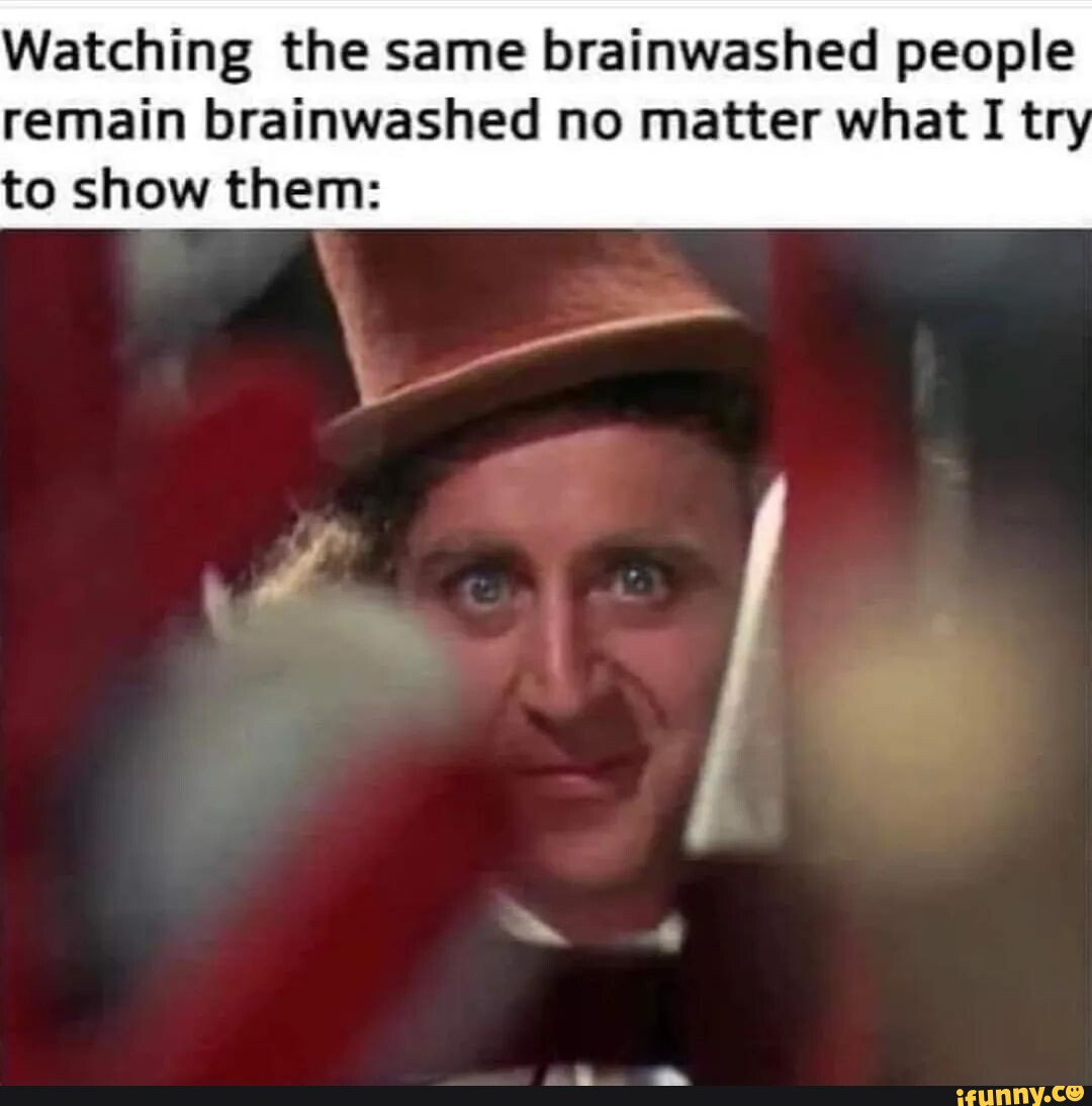 Watching the same brainwashed people remain brainwashed no matter what ...