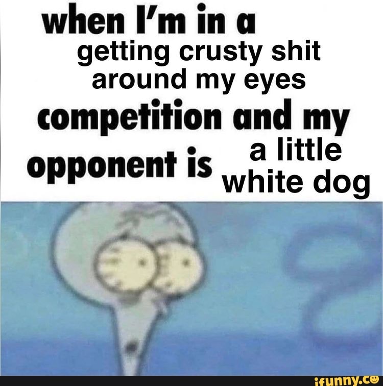 When I'm in a getting crusty shit around my eyes competition and my ...
