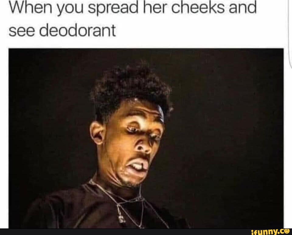 When you spread her cheeks and see deodorant - iFunny