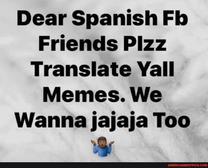 Dear Spanish Fb Friends Pizz Translate Yall Memes. We Wanna jajaja Too ...