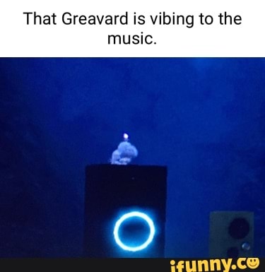 That Greavard is vilaing to the music. - iFunny