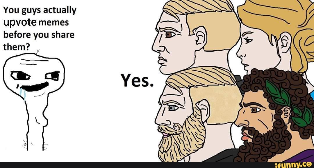You guys actually upvote memes before you share them? T - iFunny