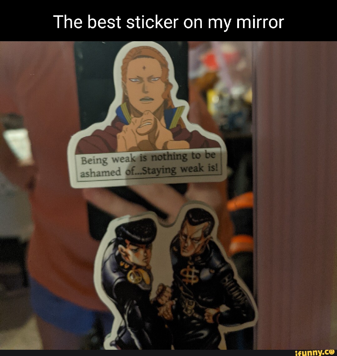 The best sticker on my mirror _is nothing to be Staying weak is! - iFunny