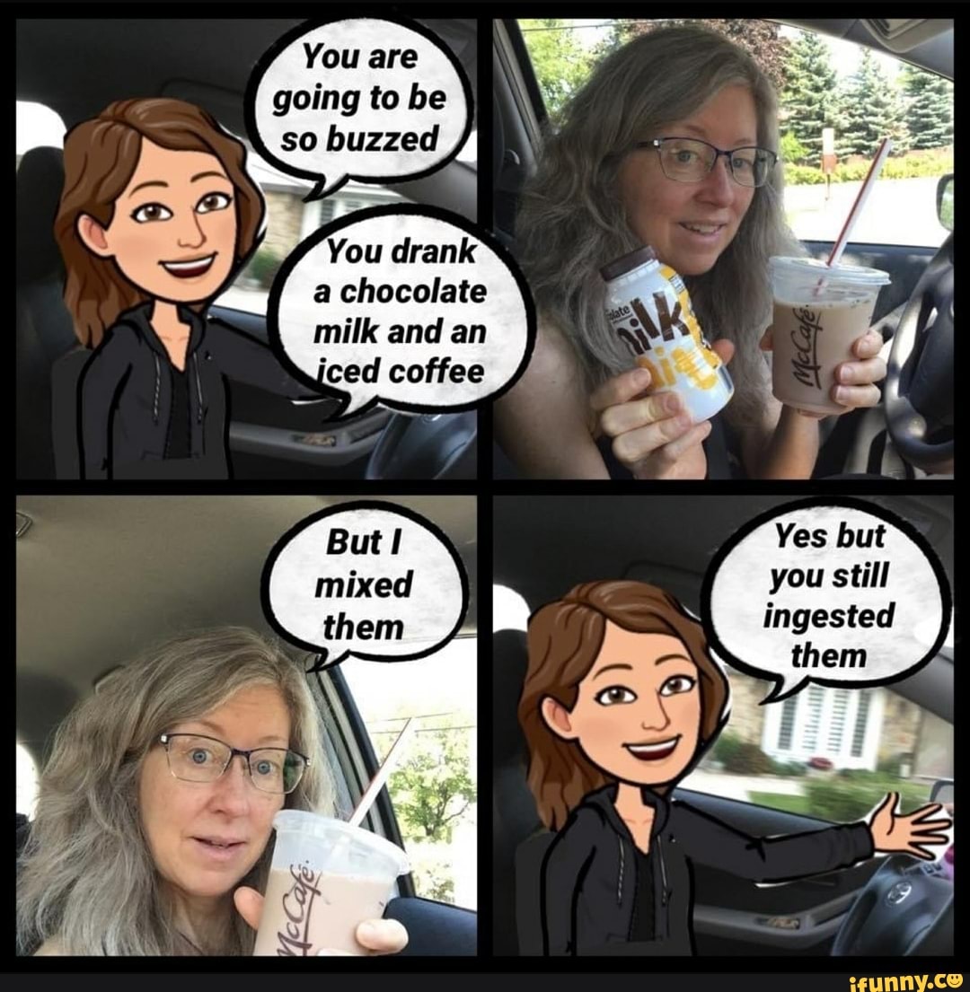 You are going to be so buzzed a chocolate milk and an iced coffee Yes ...