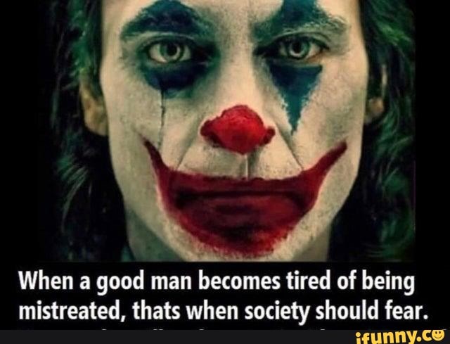 When a good man becomes tired of being mistreated, thats when society ...