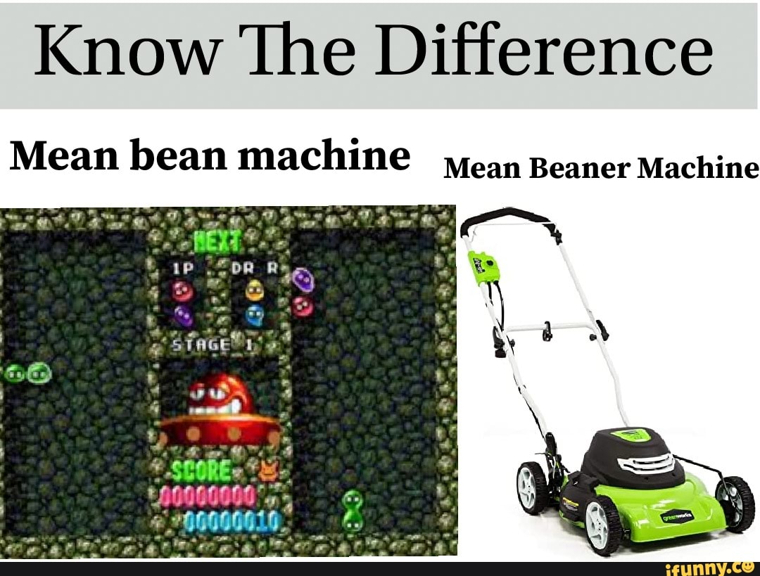 Know The Difference Mean bean machine Mean Beaner Machine - iFunny