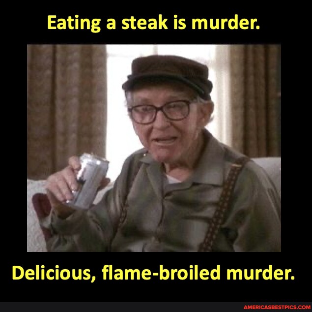 Eating a steak is murder. Delicious, flame-broiled murder. - America’s ...