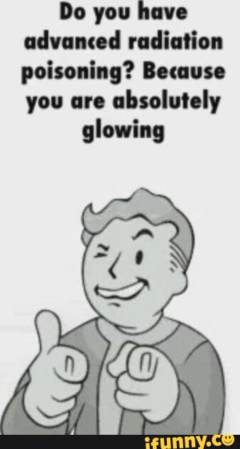 Do you have advanced radiation poisoning? Because you are absolutely ...