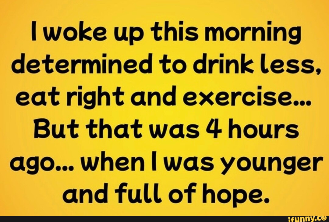 I woke up this morning determined to drink less, eat right and exercise ...