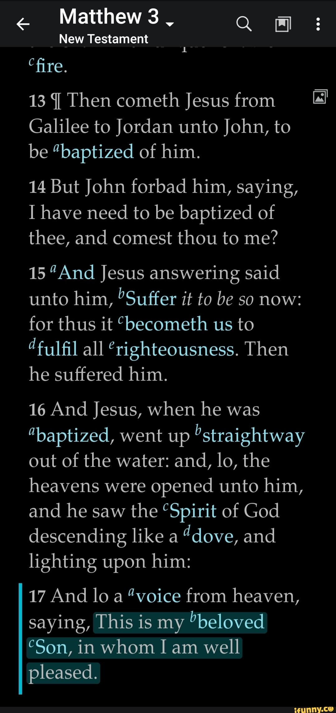 13 Then cometh Jesus from la Galilee to Jordan unto John, to be "baptized of him. 14 But John ...