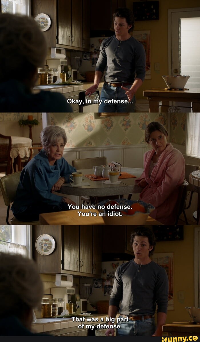 Okay. in my defense... You have no defense. You're an idiot. That was a ...