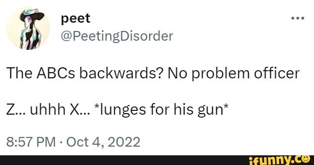 Peet @PeetingDisorder The ABCs backwards? No problem officer Z... uhhh ...