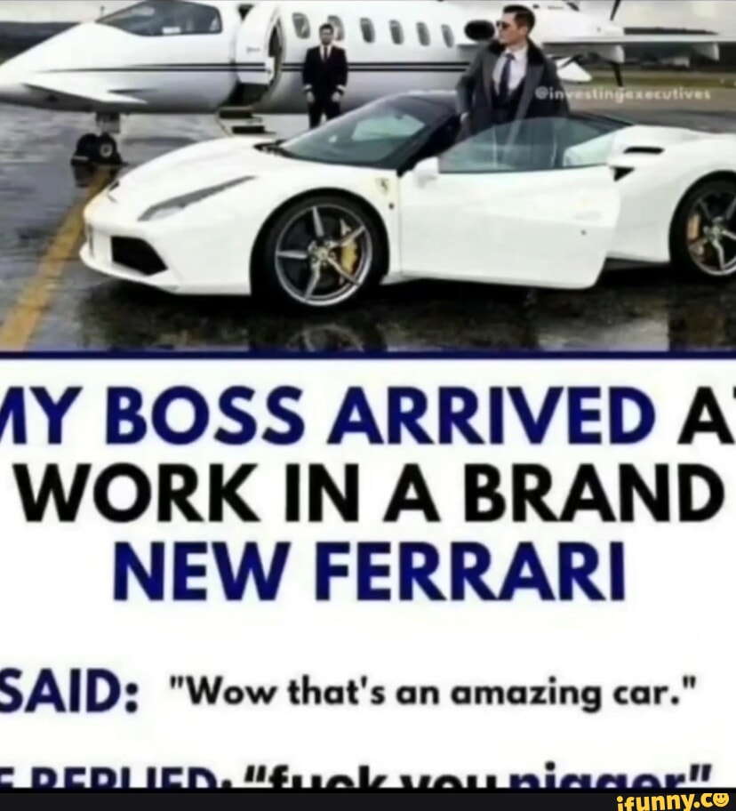 AY BOSS ARRIVED A WORK IN A BRAND NEW FERRARI SAID: "Wow that's an ...