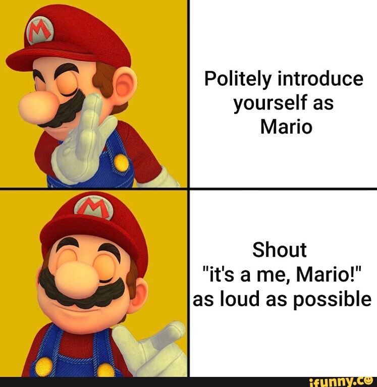 Politely introduce yourself as Mario Shout "it's a me, Mario!" as loud ...
