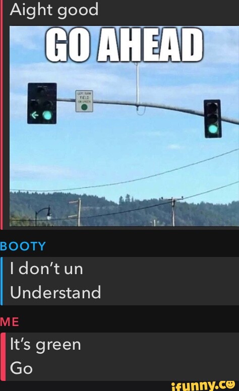 Aight good GO AHEAD BOOTY I don't un Understand ME It's green Go - iFunny